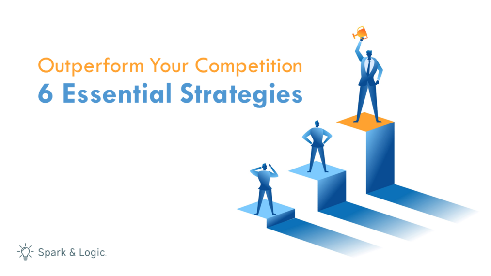 Outperform Your Competition: 6 Essential Strategies - Spark & Logic